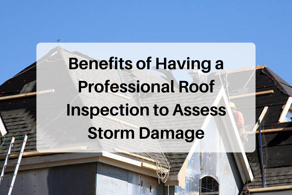 Benefits of Having a Professional Roof Inspection to Assess Storm Damage