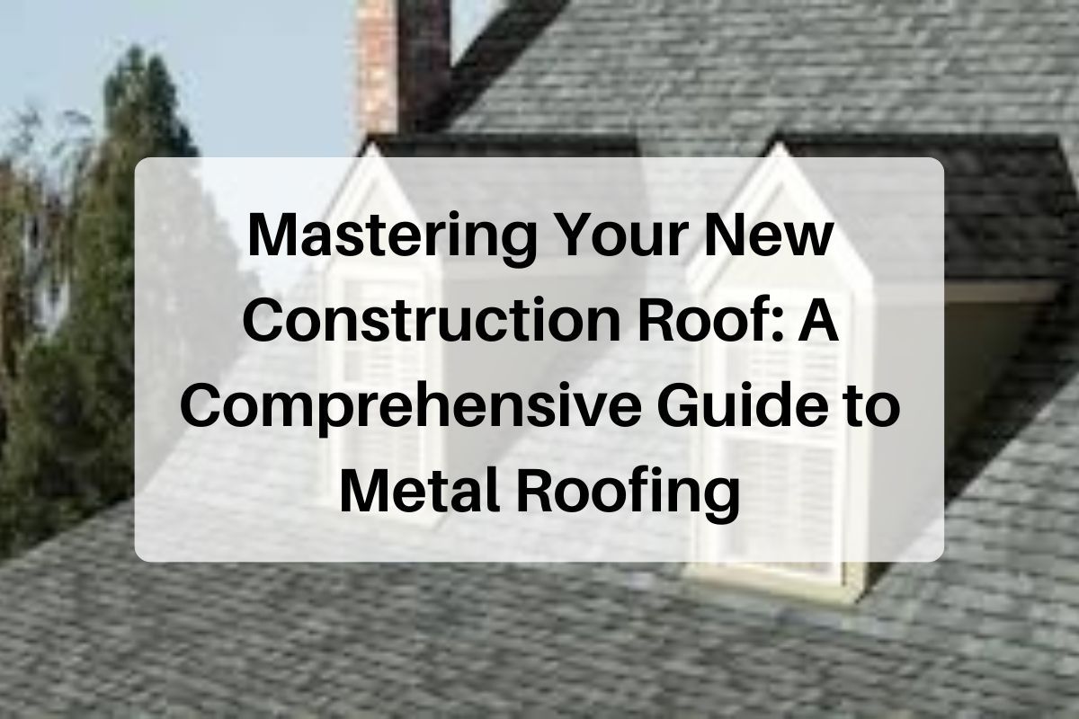 Mastering Your New Construction Roof: A Comprehensive Guide to Metal ...