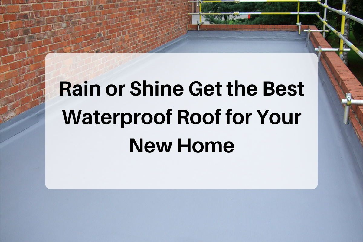 Rain or Shine Get the Best Waterproof Roof for Your New Home